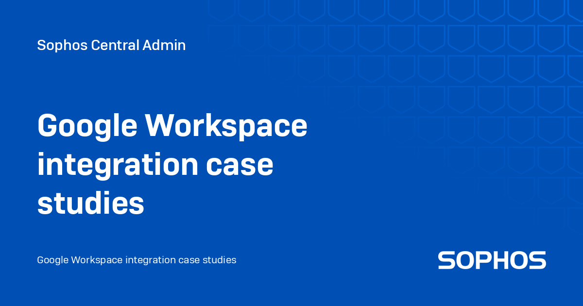 Google Workspace integration case studies - Sophos Central Admin