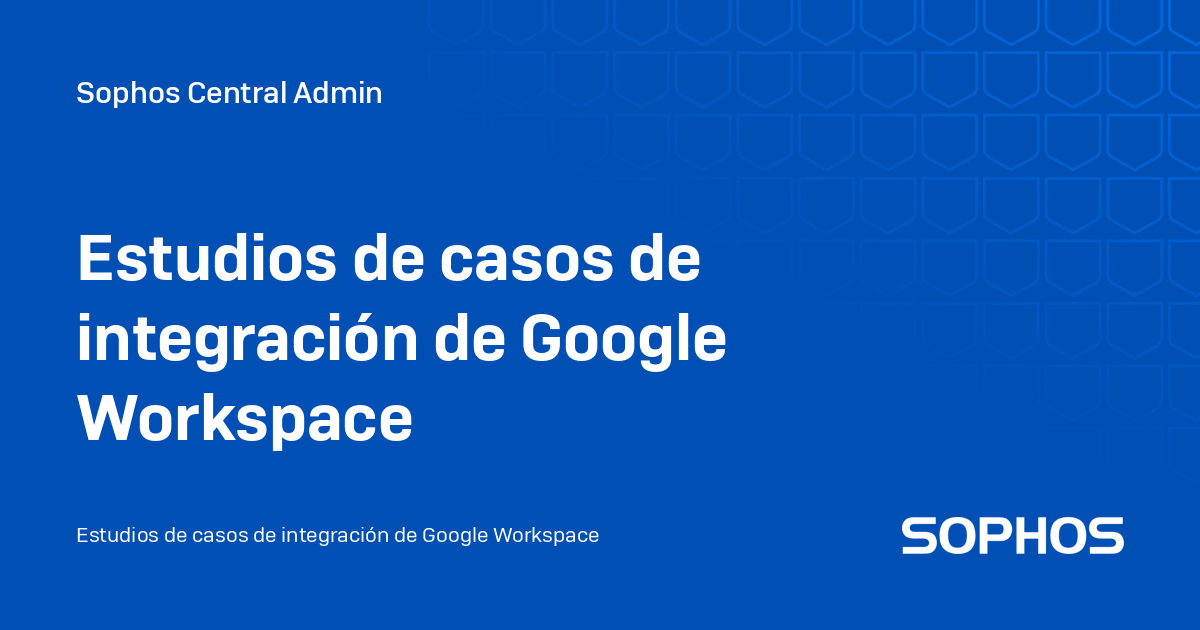 Estudios de casos de integración de Google Workspace - Sophos Central Admin