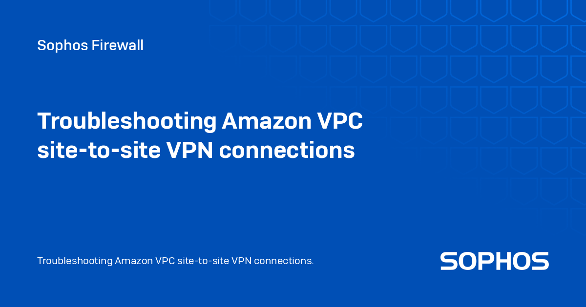 Troubleshooting Amazon VPC site-to-site VPN connections - Sophos Firewall