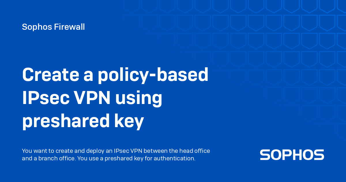 Create a policy-based IPsec VPN using preshared key - Sophos Firewall