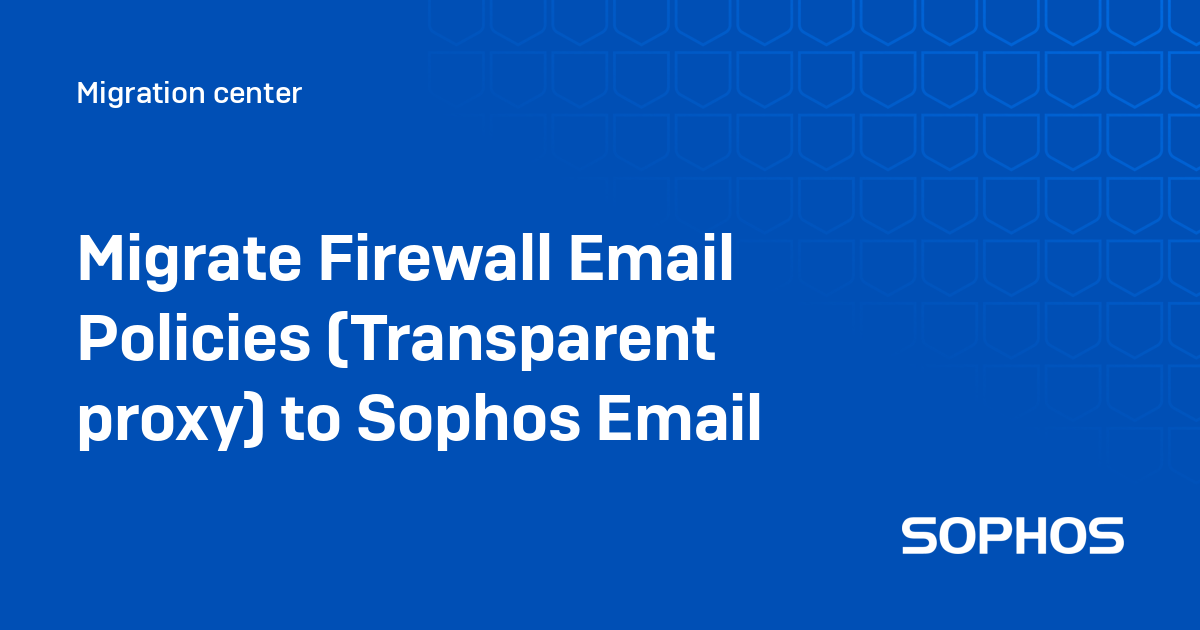 Migrate Firewall Email Policies (Transparent proxy) to Sophos Email - Migration center
